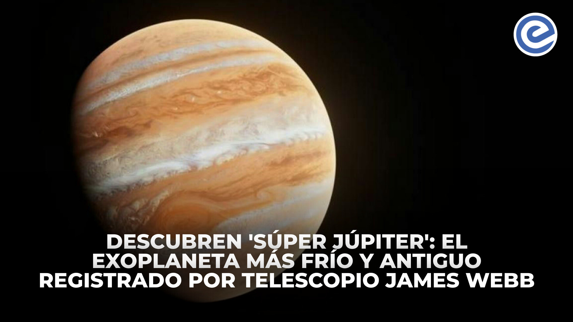 Descubren 'súper Júpiter': el exoplaneta más frío y antiguo registrado por Telescopio James Webb