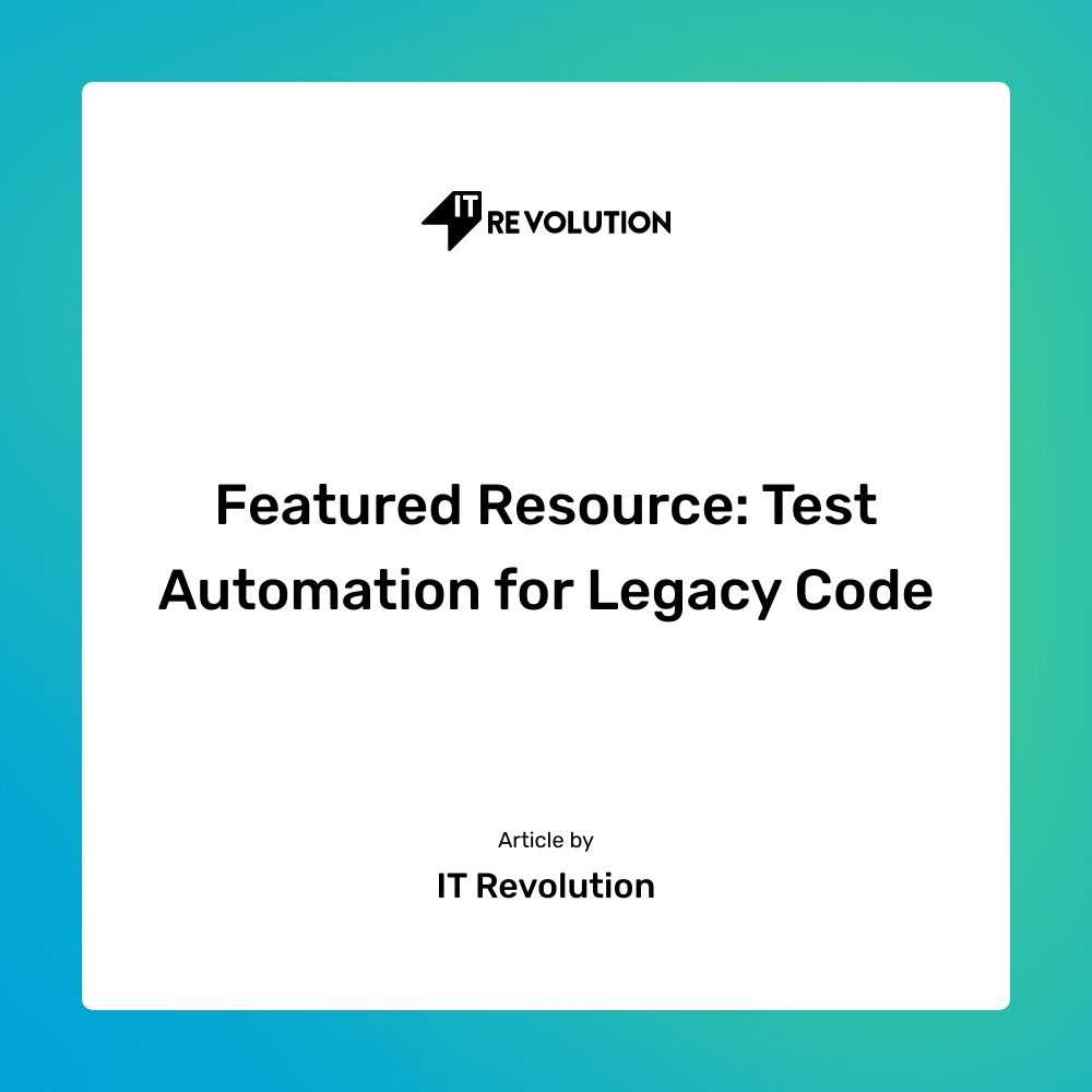 Featured Resource: Test Automation for Legacy Code - IT Revolution