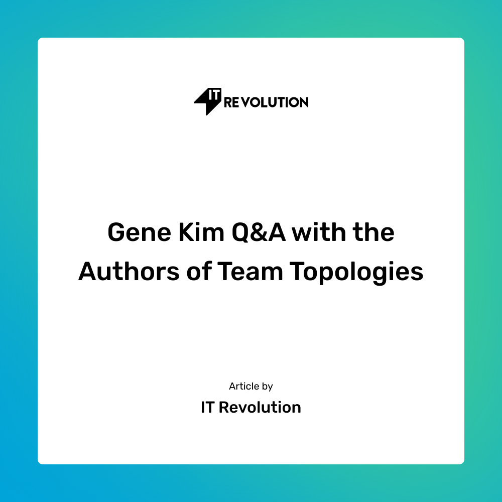 Gene Kim Q&A with the Authors of Team Topologies - IT Revolution