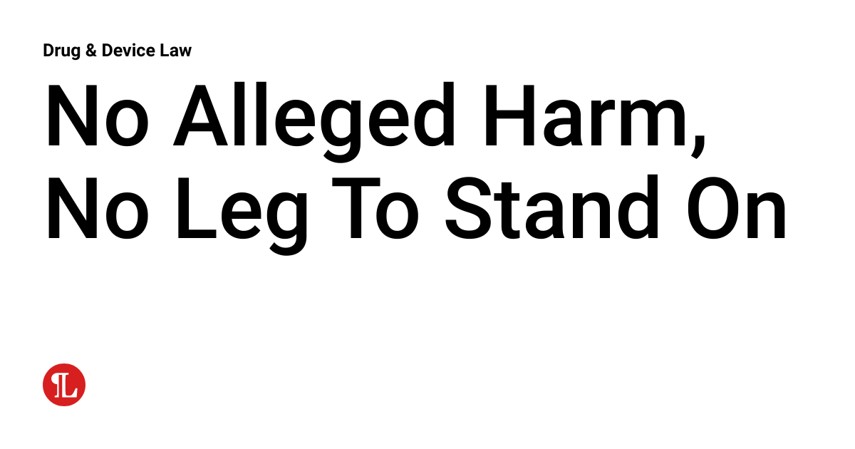 No Alleged Harm, No Leg To Stand On | Drug & Device Law