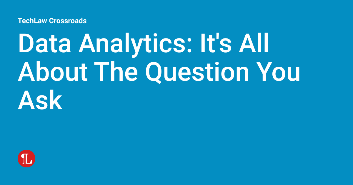 Data Analytics: It's All About The Question You Ask | TechLaw Crossroads
