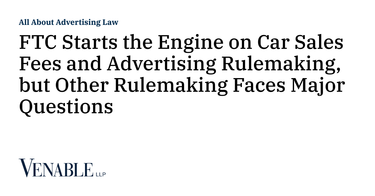 FTC Starts the Engine on Car Sales Fees and Advertising Rulemaking, but Other Rulemaking Faces ...
