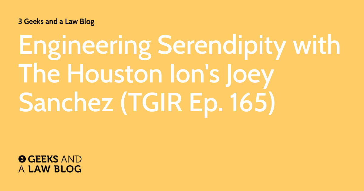 Engineering Serendipity with The Houston Ion's Joey Sanchez (TGIR Ep. 165) | 3 Geeks and a Law Blog