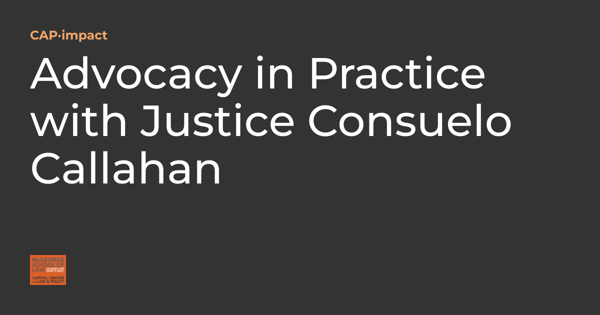 Advocacy in Practice with Justice Consuelo Callahan | CAP·impact