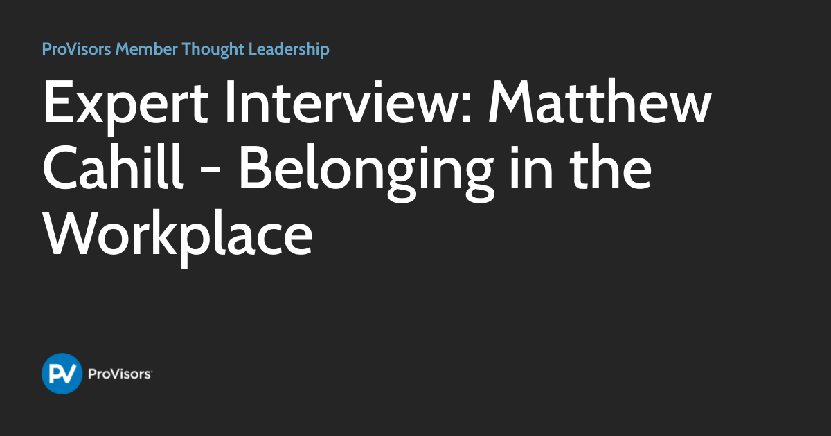 Expert Interview: Matthew Cahill - Belonging in the Workplace | ProVisors Member Thought Leadership