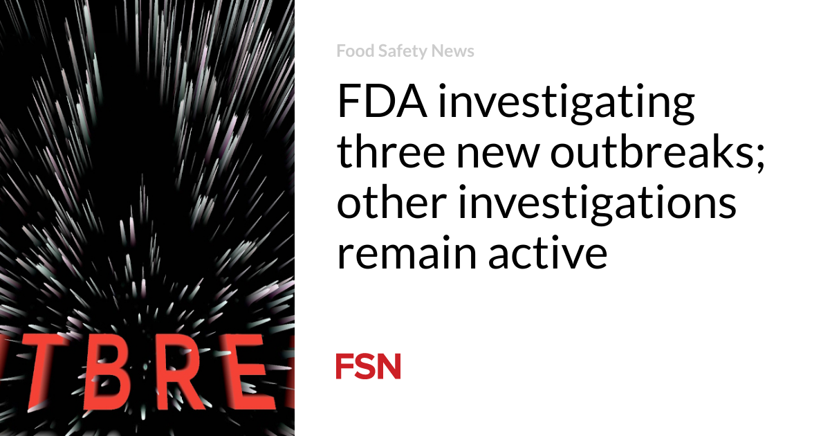 FDA investigating three new outbreaks; other investigations remain ...