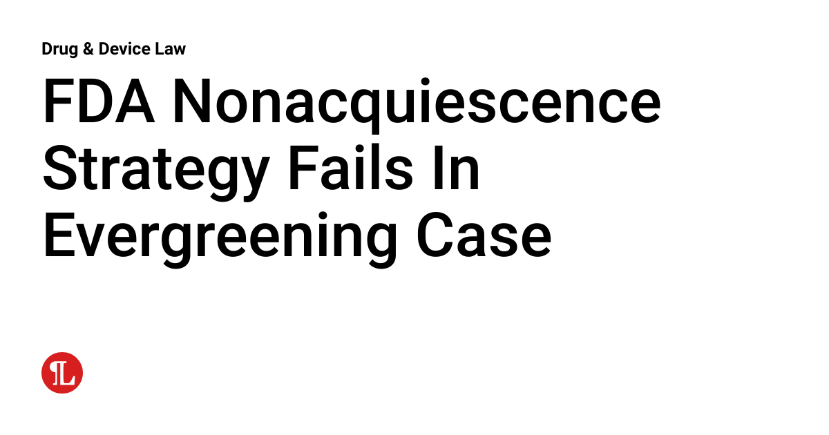 FDA Nonacquiescence Strategy Fails In Evergreening Case | Drug & Device Law