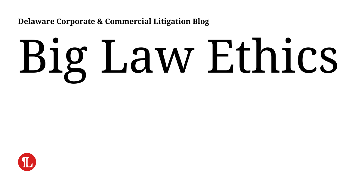 Big Law Ethics | Delaware Corporate & Commercial Litigation Blog
