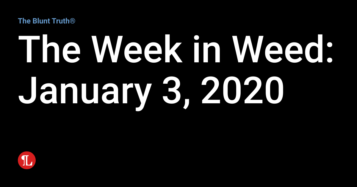 The Week in Weed: January 3, 2020 | The Blunt Truth®