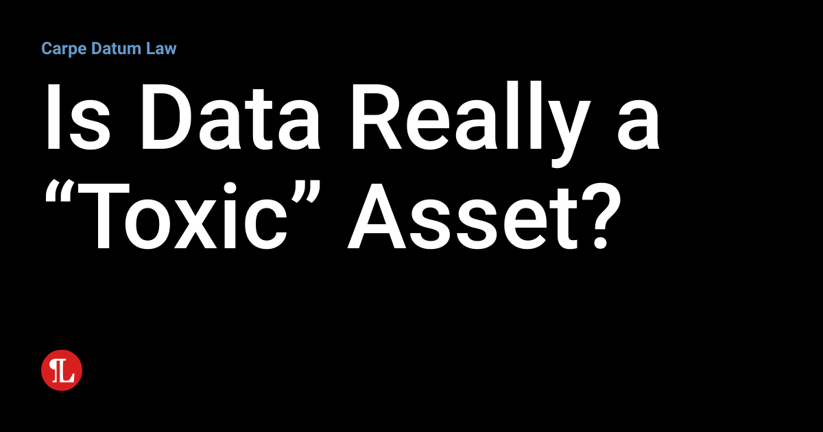 Is Data Really a “Toxic” Asset? | Carpe Datum Law