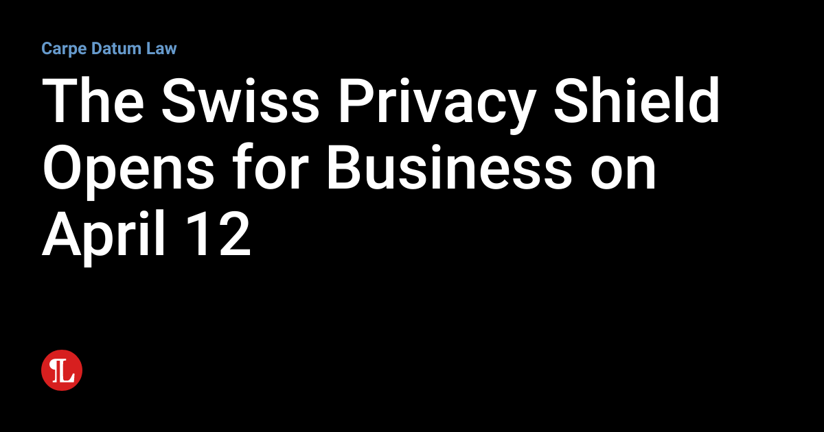 The Swiss Privacy Shield Opens for Business on April 12 | Carpe Datum Law