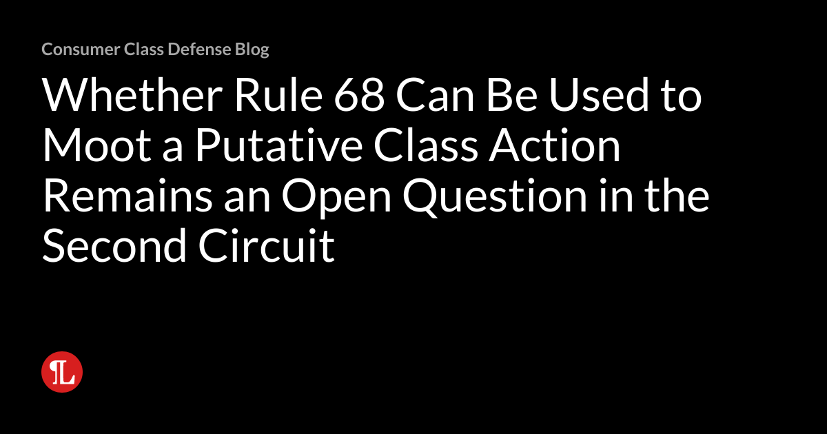 Whether Rule 68 Can Be Used to Moot a Putative Class Action Remains an ...