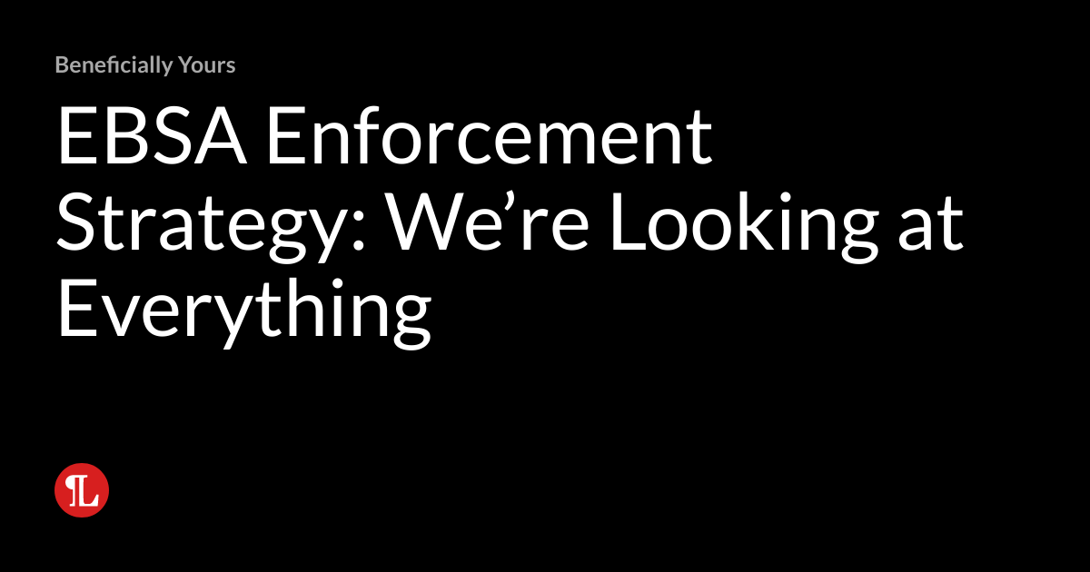 EBSA Enforcement Strategy: We’re Looking at Everything | Beneficially Yours