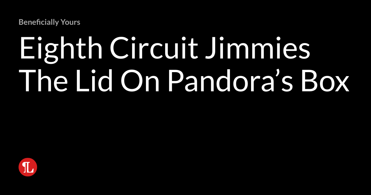 Eighth Circuit Jimmies The Lid On Pandora’s Box | Beneficially Yours
