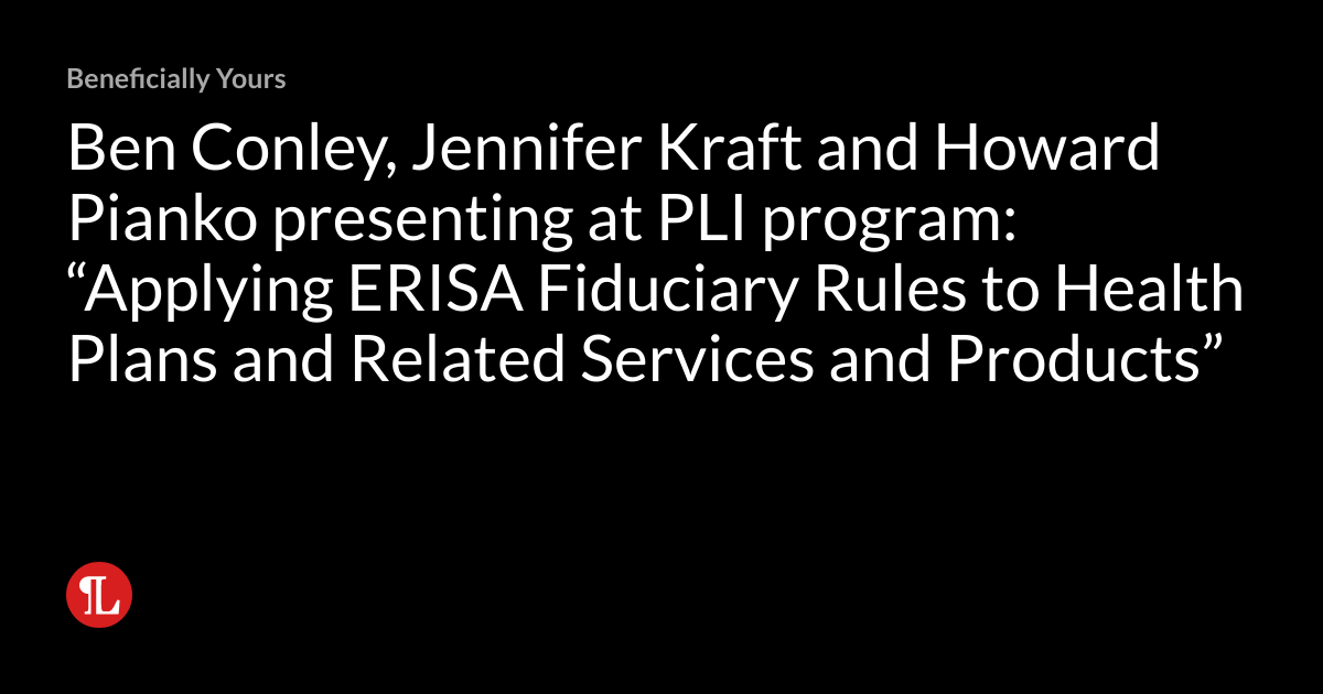 Ben Conley, Jennifer Kraft and Howard Pianko presenting at PLI program: “Applying ERISA ...