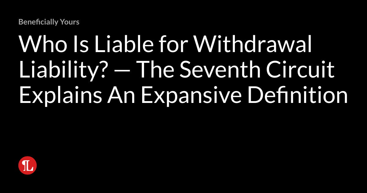 Who Is Liable for Withdrawal Liability? — The Seventh Circuit Explains ...