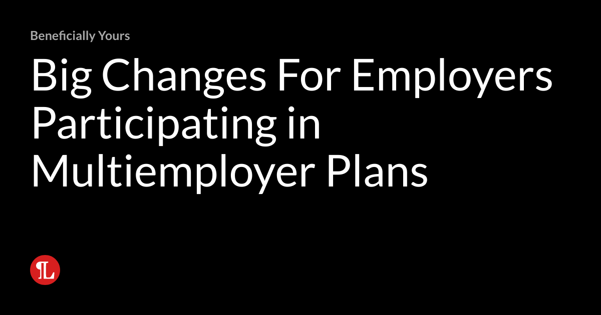 Big Changes For Employers Participating in Multiemployer Plans ...