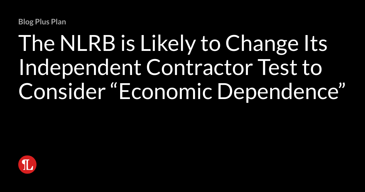 The NLRB is Likely to Change Its Independent Contractor Test