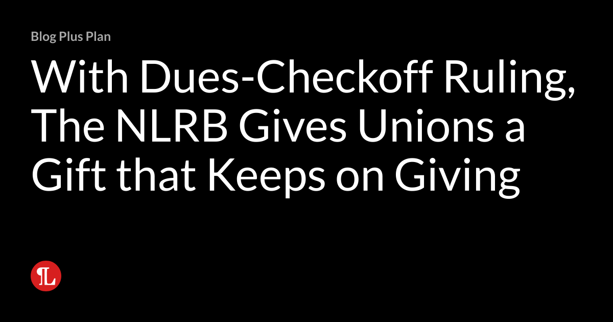 With Dues-Checkoff Ruling, The NLRB Gives Unions a Gift that Keeps on ...