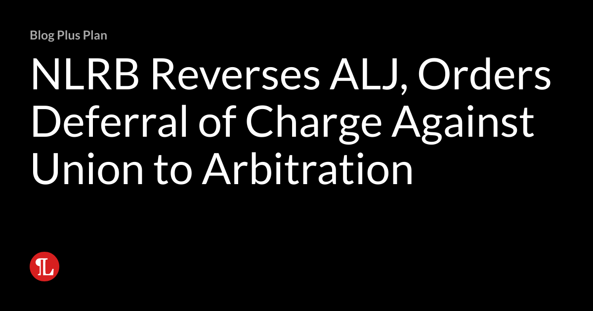 NLRB Reverses ALJ, Orders Deferral of Charge Against Union to ...