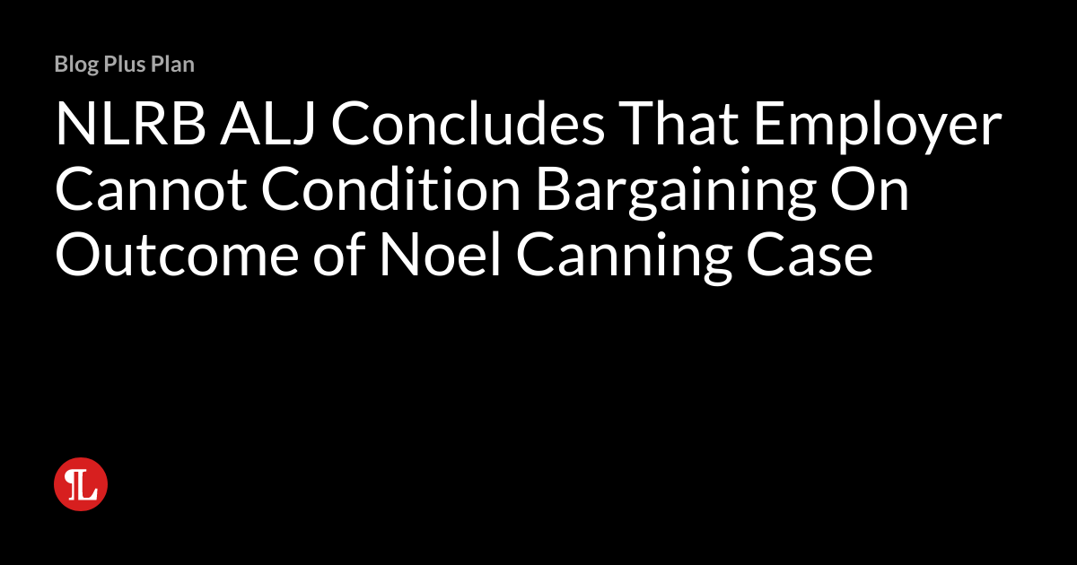 NLRB ALJ Concludes That Employer Cannot Condition Bargaining On Outcome ...