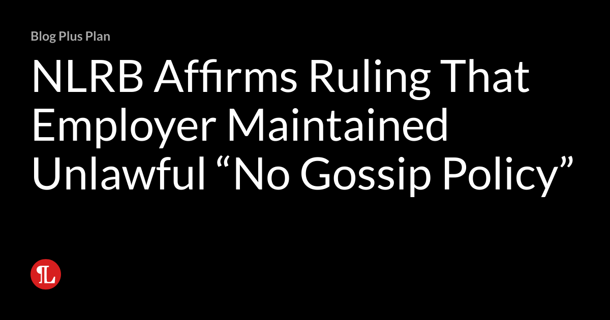 NLRB Affirms Ruling That Employer Maintained Unlawful No Gossip Policy nlrb-affirms-ruling-that-employer-maintained-unlawful-no-gossip-policy