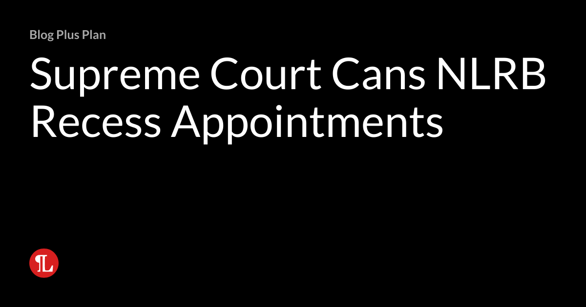 Supreme Court Cans NLRB Recess Appointments | Management Writes ...