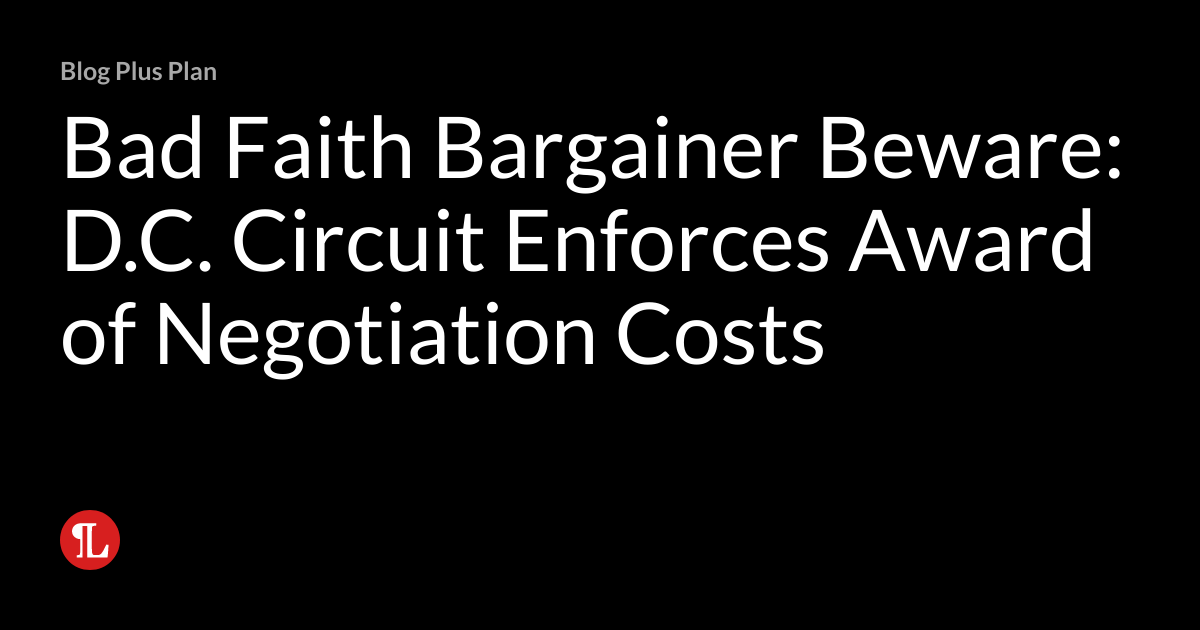 Bad Faith Bargainer Beware: D.C. Circuit Enforces Award of Negotiation ...