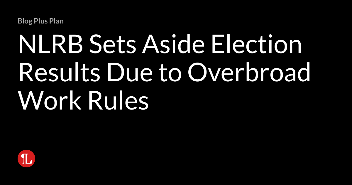 NLRB Sets Aside Election Results Due to Overbroad Work Rules ...