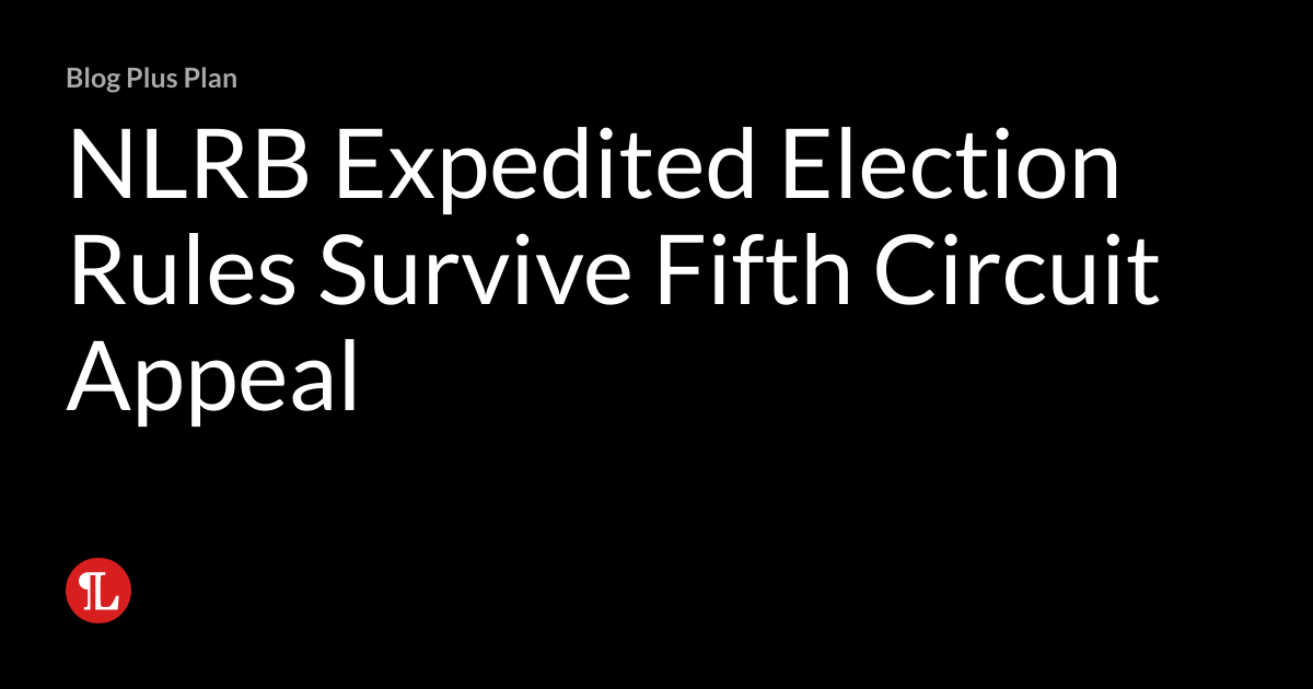 NLRB Expedited Election Rules Survive Fifth Circuit Appeal | Management ...