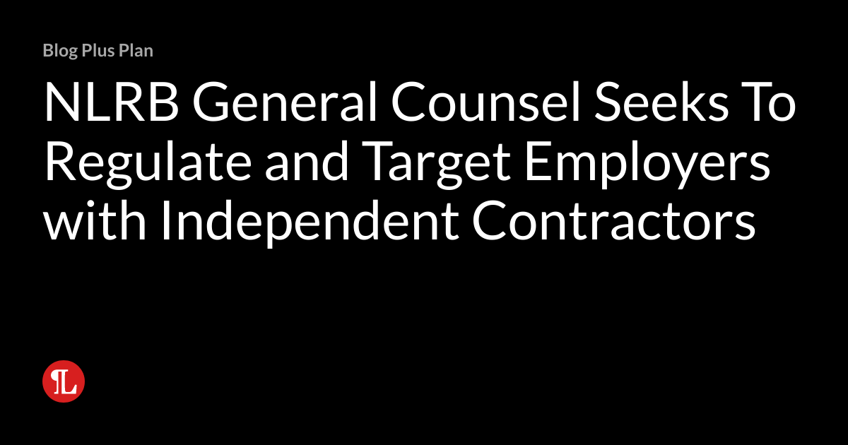 NLRB General Counsel Seeks To Regulate and Target Employers with ...