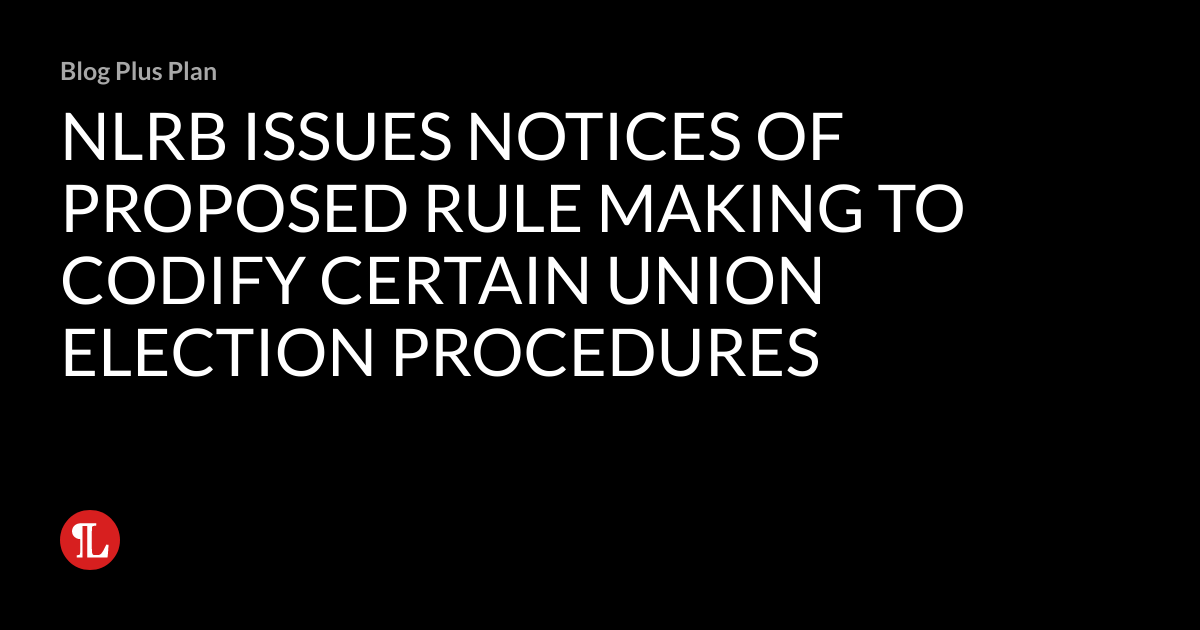 NLRB ISSUES NOTICES OF PROPOSED RULE MAKING TO CODIFY CERTAIN UNION ...