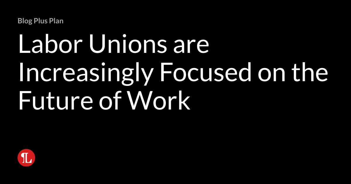 Labor Unions are Increasingly Focused on the Future of Work ...