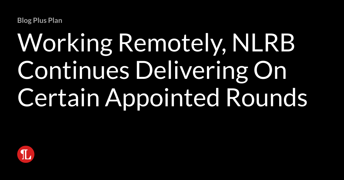 Working Remotely, NLRB Continues Delivering On Certain Appointed Rounds ...