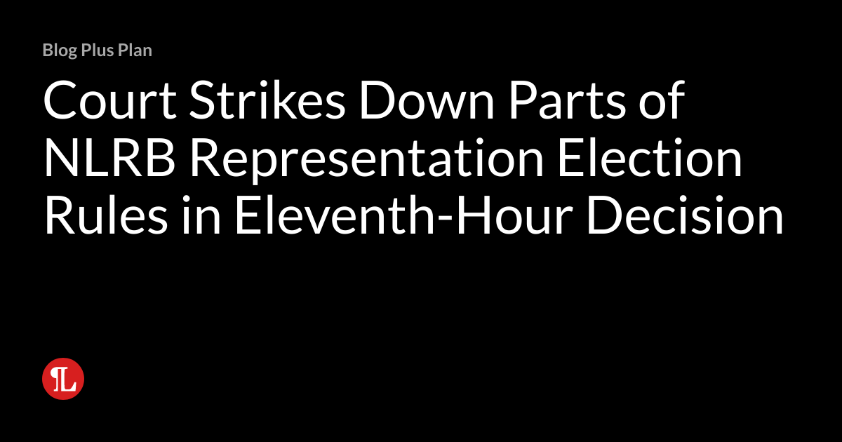 Court Strikes Down Parts of NLRB Representation Election Rules in ...