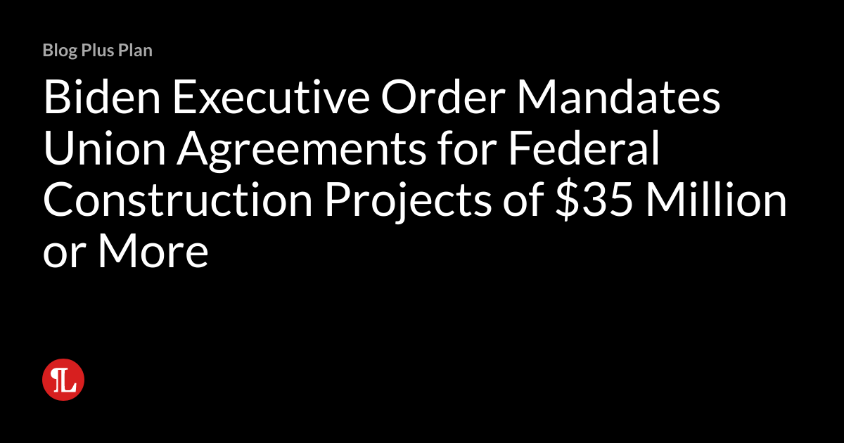 Biden Executive Order Mandates Union Agreements for Federal ...