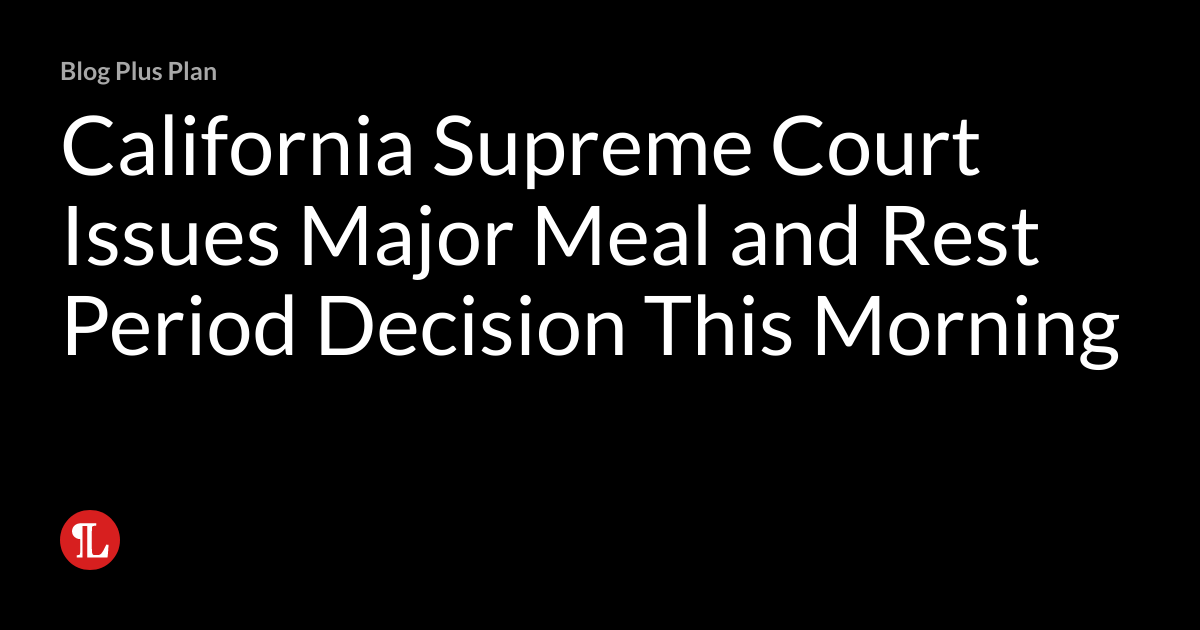 California Supreme Court Issues Major Meal And Rest Period Decision