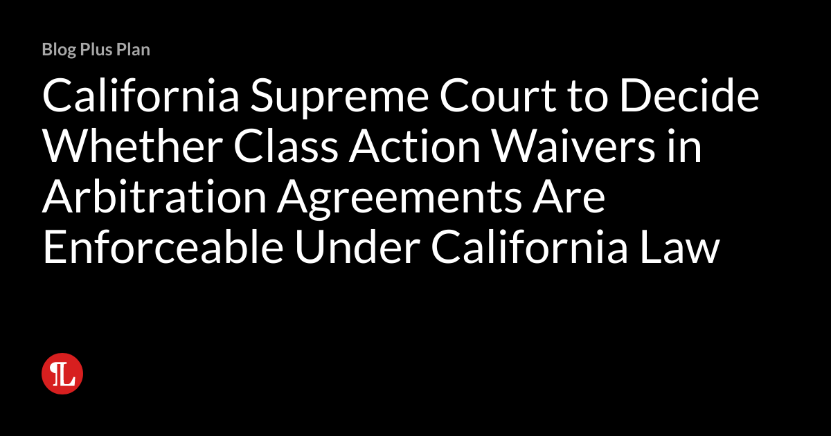 California Supreme Court to Decide Whether Class Action Waivers in ...