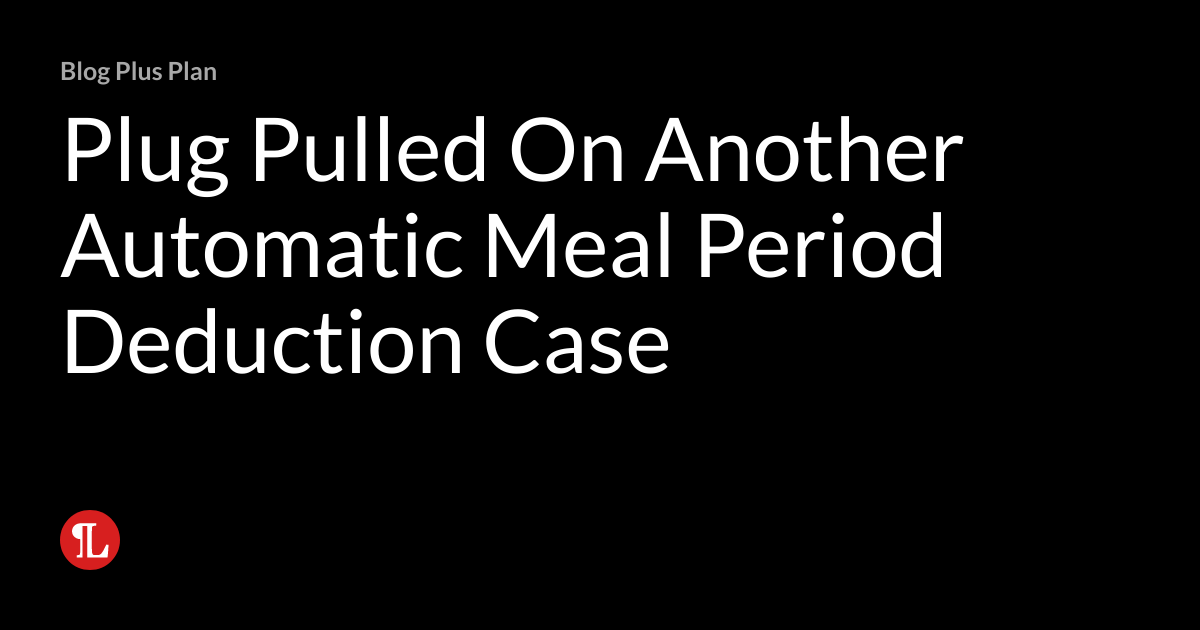 Plug Pulled On Another Automatic Meal Period Deduction Case | Wage ...
