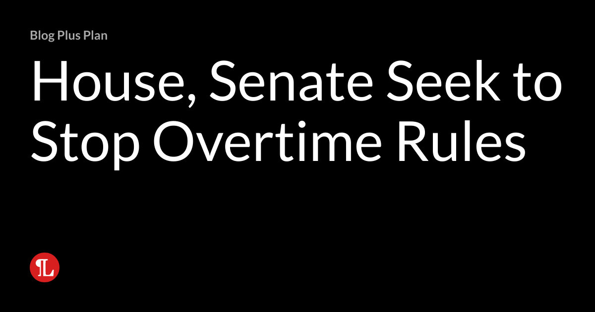 House, Senate Seek to Stop Overtime Rules | Wage & Hour Litigation Blog
