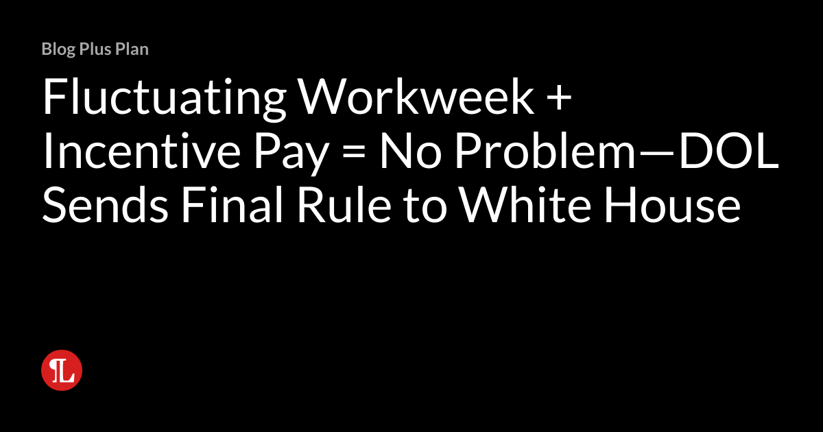 Fluctuating Workweek + Incentive Pay = No Problem—DOL Sends Final Rule to White House | Wage ...