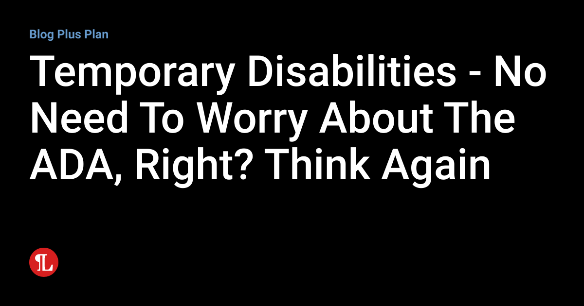Temporary Disabilities - No Need To Worry About The ADA, Right? Think ...