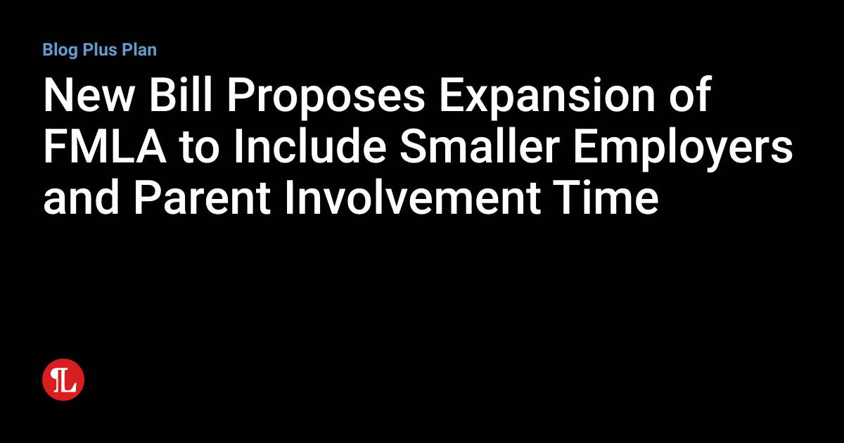 New Bill Proposes Expansion of FMLA to Include Smaller Employers and ...