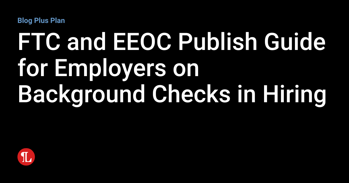 FTC and EEOC Publish Guide for Employers on Background Checks in Hiring ...