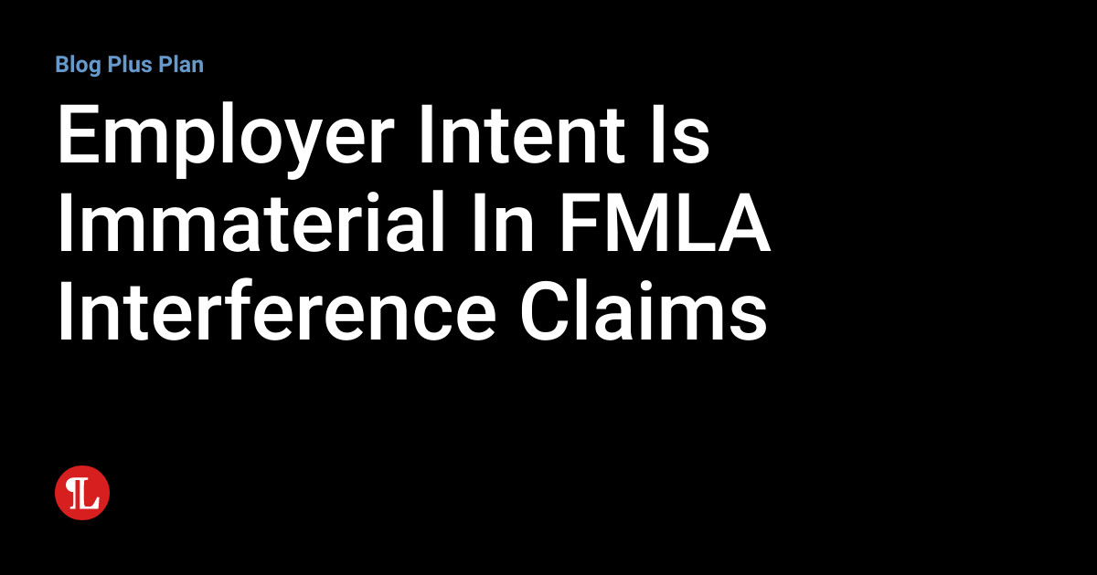 Employer Intent Is Immaterial In FMLA Interference Claims | Employment ...