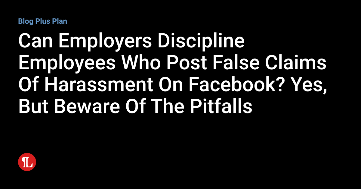 Can Employers Discipline Employees Who Post False Claims Of Harassment ...