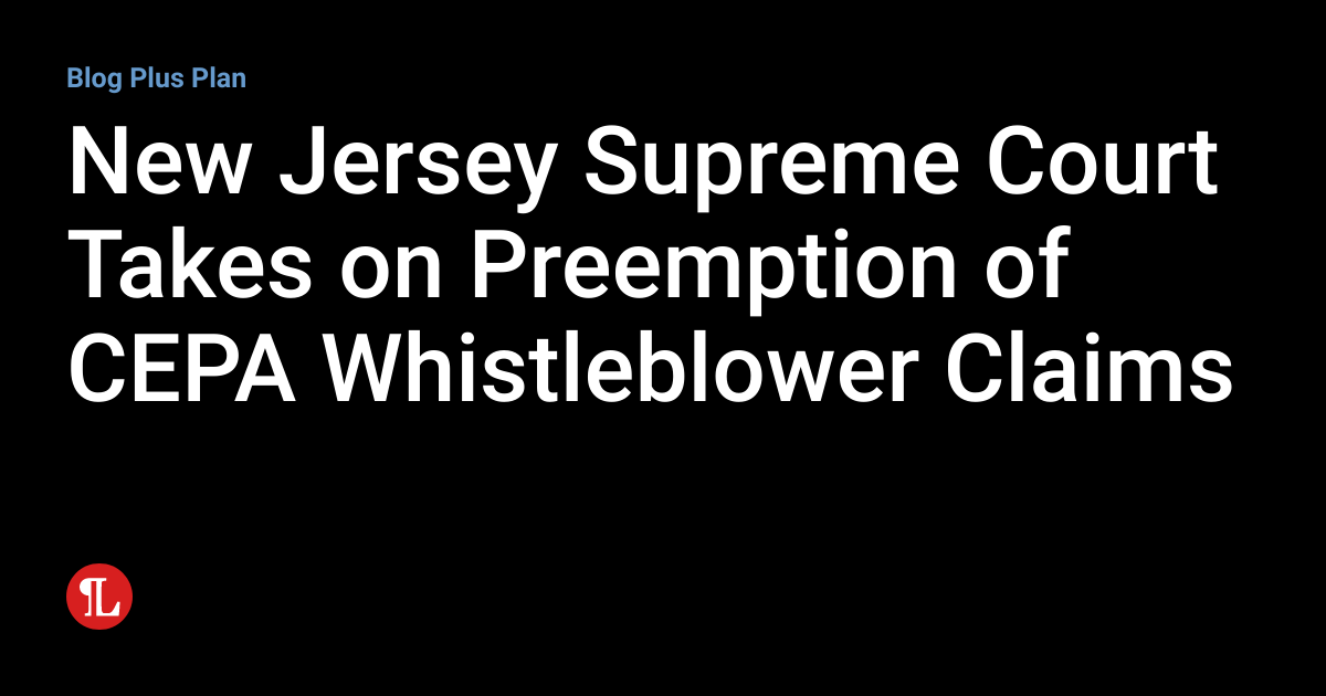 New Jersey Supreme Court Takes on Preemption of CEPA Whistleblower ...