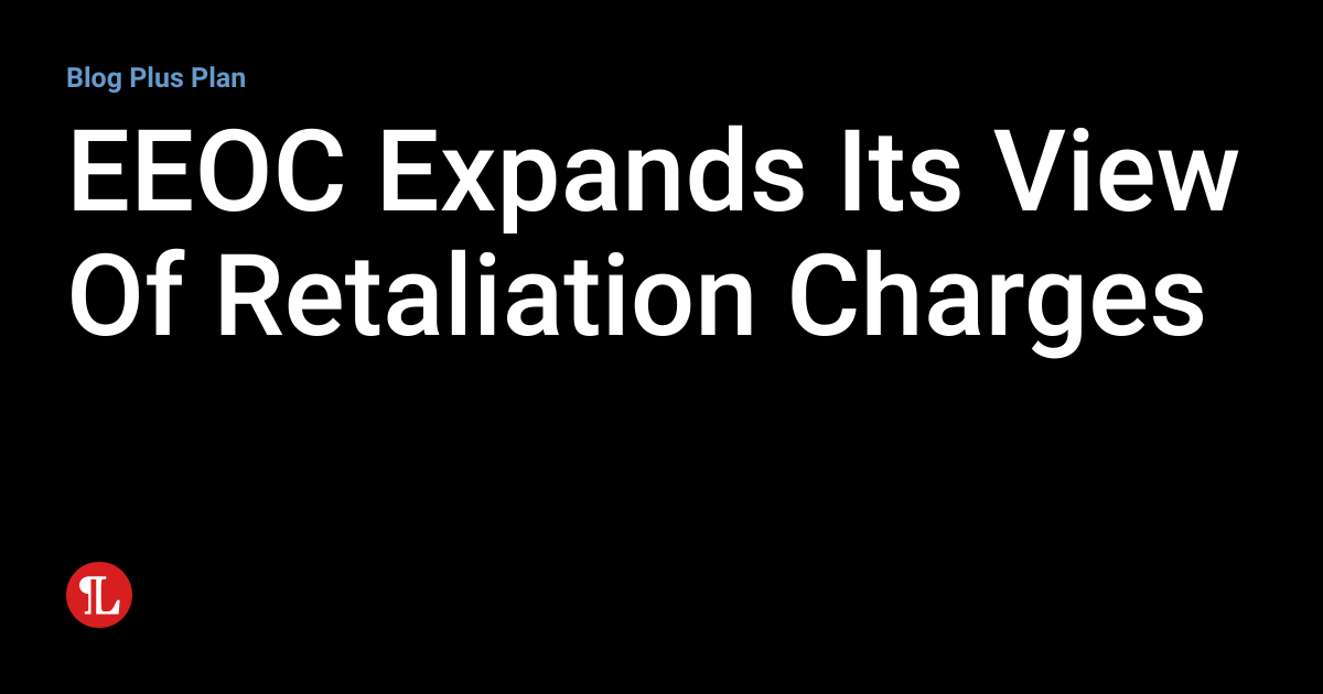 EEOC Expands Its View Of Retaliation Charges | Employment Law Lookout