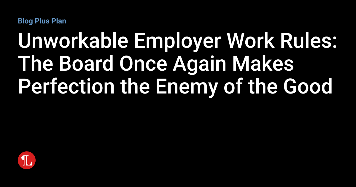 Unworkable Employer Work Rules: The Board Once Again Makes Perfection ...