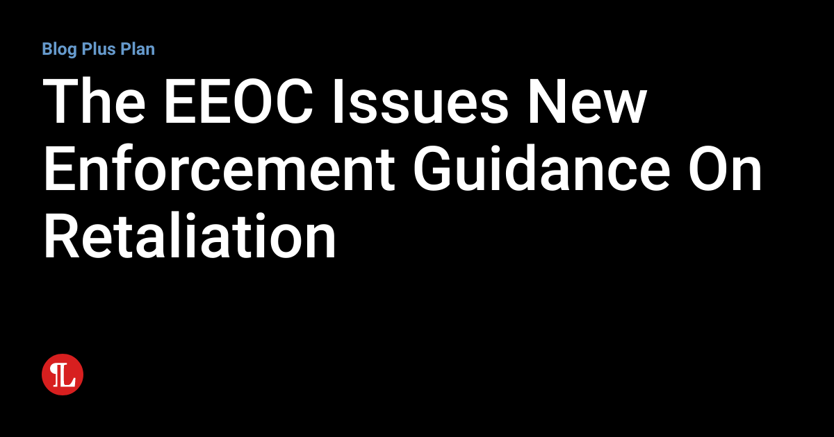 The EEOC Issues New Enforcement Guidance On Retaliation | Employment ...
